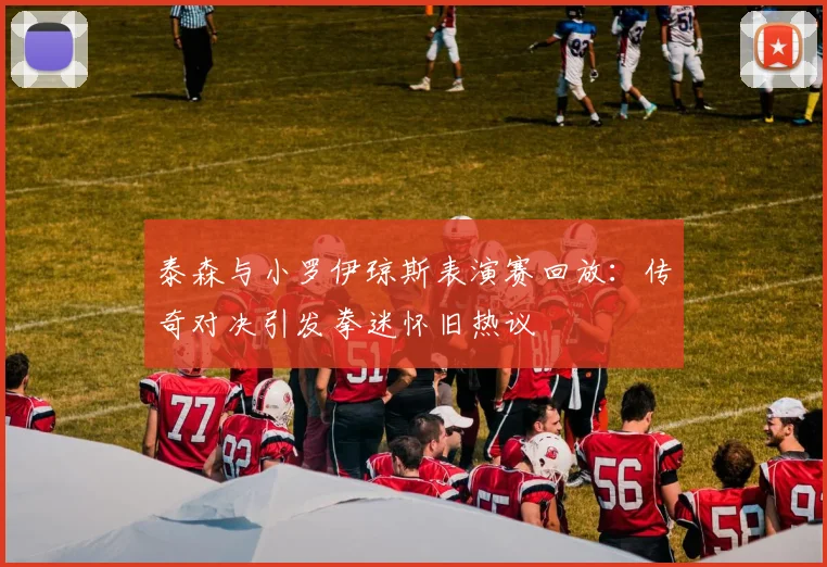 泰森与小罗伊琼斯表演赛回放：传奇对决引发拳迷怀旧热议 - 飞速直播-NBA、足球、世界杯、世界杯等体育赛事高清直播平台